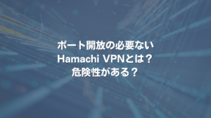 ポート開放の必要ないHamachi VPNとは？ 危険性がある？