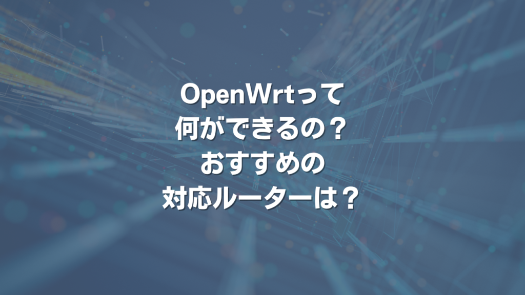 OpenWrtって何ができるの？ おすすめの対応ルーターは？