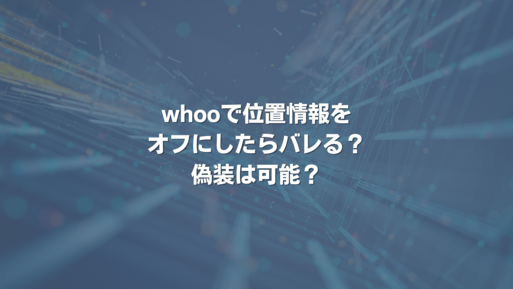 whooで位置情報をオフにしたらバレる？ 偽装は可能？
