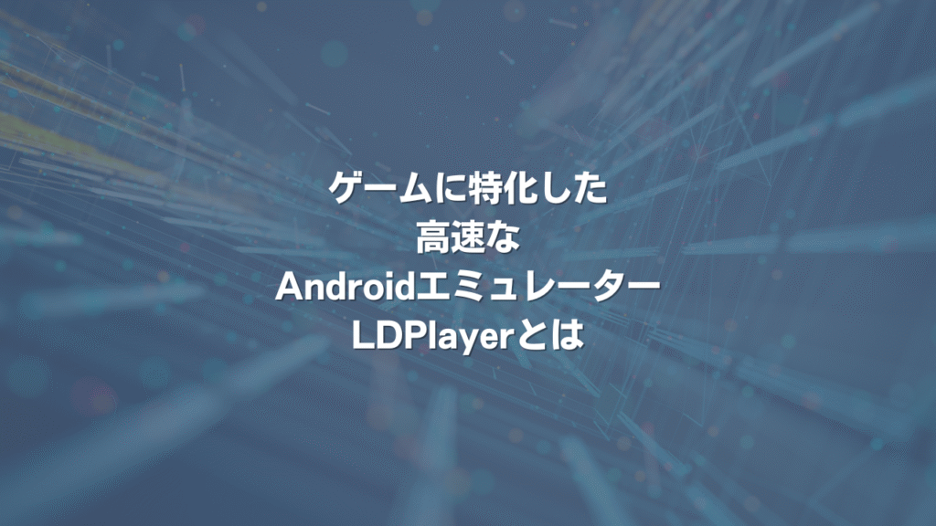 ゲームに特化した高速なAndroidエミュレーター LDPlayerとは